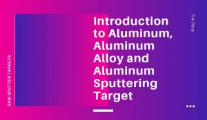 Introduction to Aluminum, Aluminum Alloy and Aluminum Sputtering Target - SAM Sputter Targets